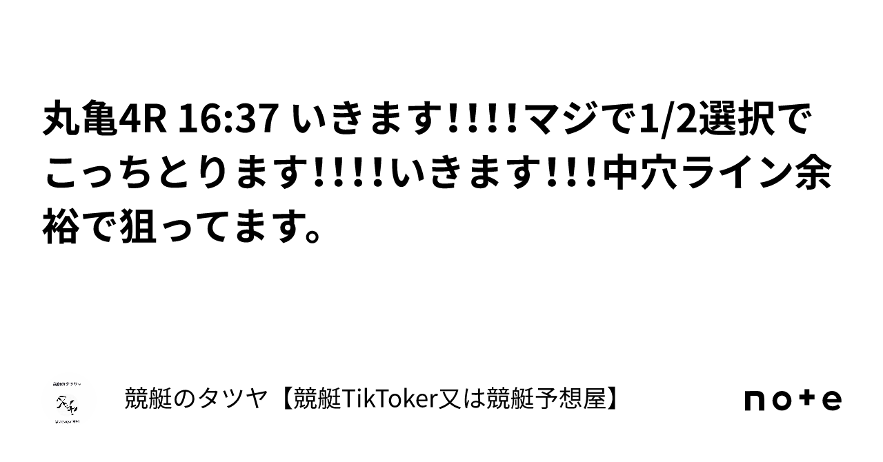 丸亀4R 16:37 いきます！！！！マジで1/2選択でこっちとります！！！！いきます！！！中穴ライン余裕で狙ってます。｜競艇のタツヤ【競艇TikToker又は競艇予想屋】