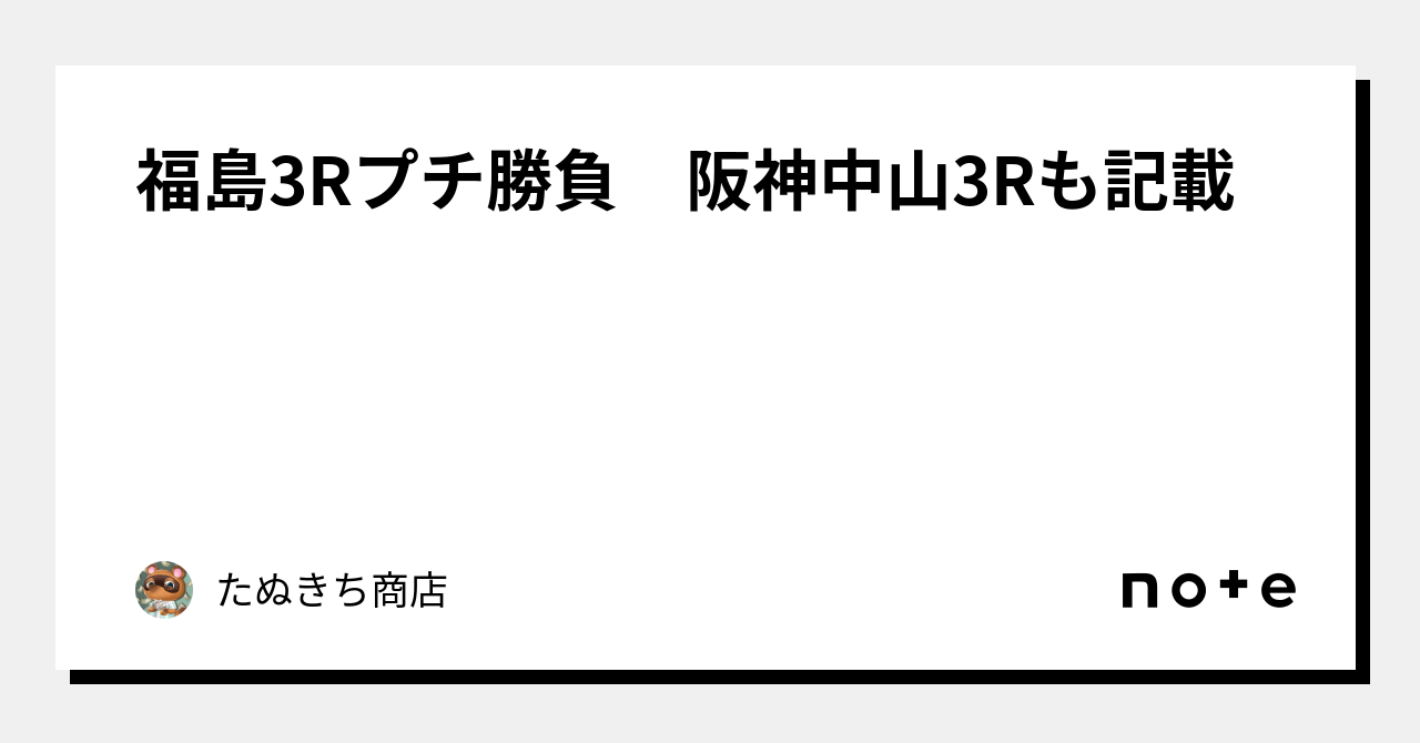 福島3Rプチ勝負🔥 阪神中山3Rも記載｜たぬきち商店｜note