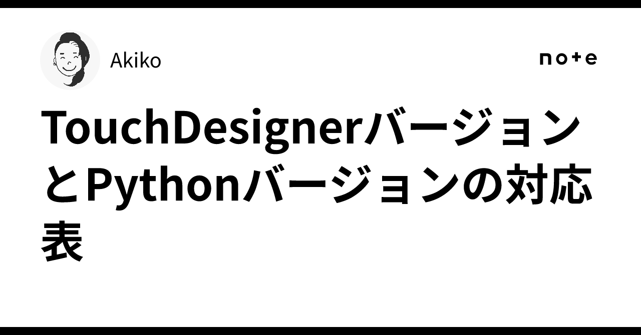 TouchDesignerバージョンとPythonバージョンの対応表｜Akiko