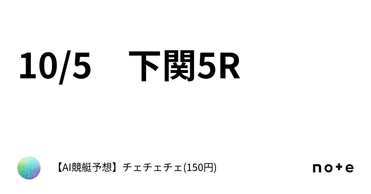 10/5 下関5R ｜【AI競艇予想】チェチェチェ(150円)