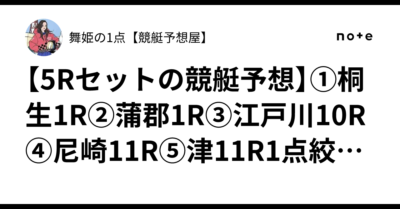 【5Rセットの競艇予想】①桐生1R②蒲郡1R③江戸川10R④尼崎11R⑤津11R💛1点絞り 5Rセット💙｜舞姫の4点絞り【競艇予想屋】