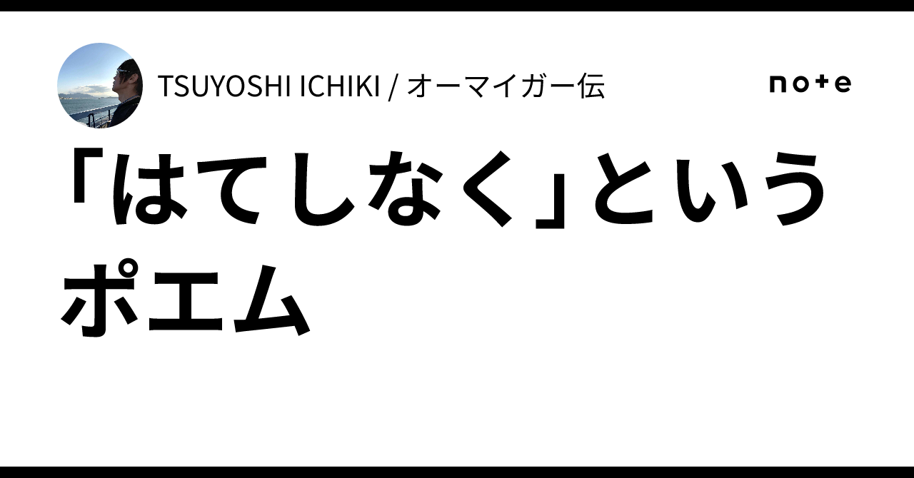 「はてしなく」というポエム｜ TSUYOSHI ICHIKI / オーマイガー伝
