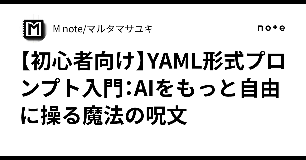 【初心者向け】YAML形式プロンプト入門：AIをもっと自由に操る魔法の呪文｜M note/マルタマサユキ