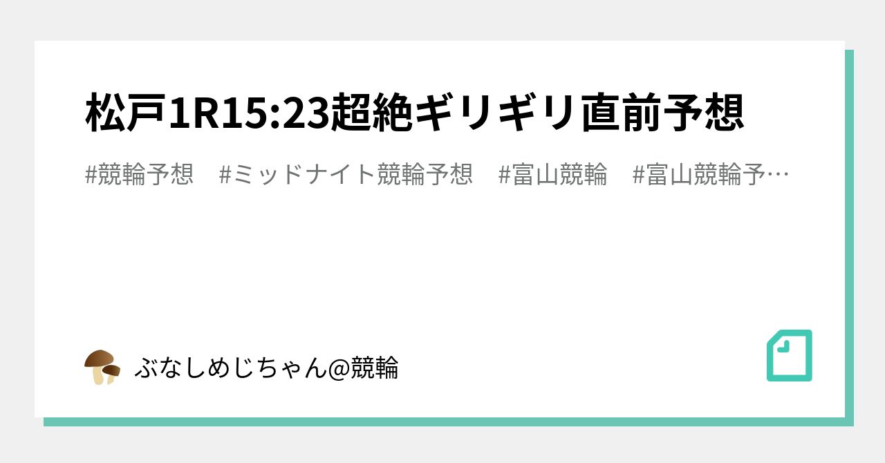 松戸1R15:23🔥‼️超絶ギリギリ直前予想‼️🔥｜ぶなしめじちゃん@競輪｜note