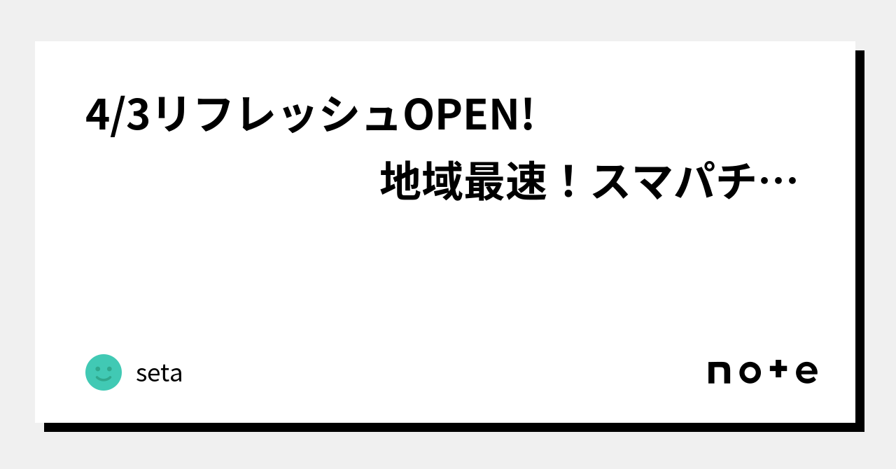 4/3リフレッシュOPEN! 地域最速！スマパチ始動！｜seta｜note