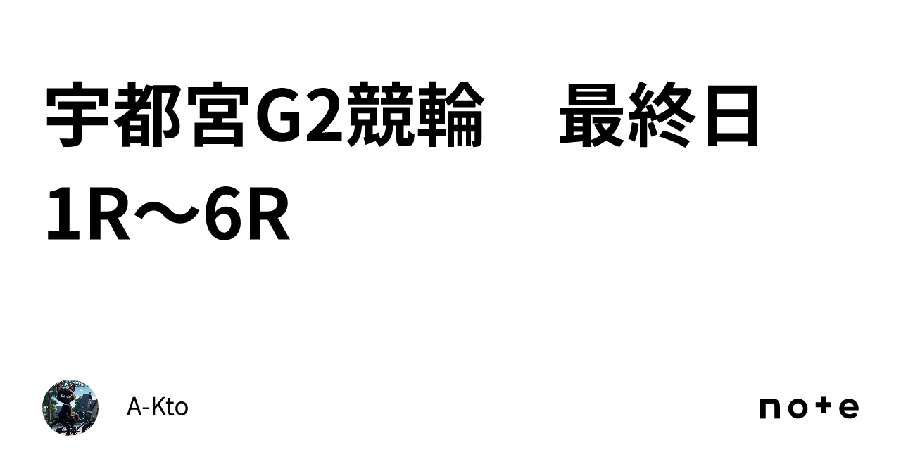 宇都宮G2競輪 最終日 1R〜6R ｜A-Kto