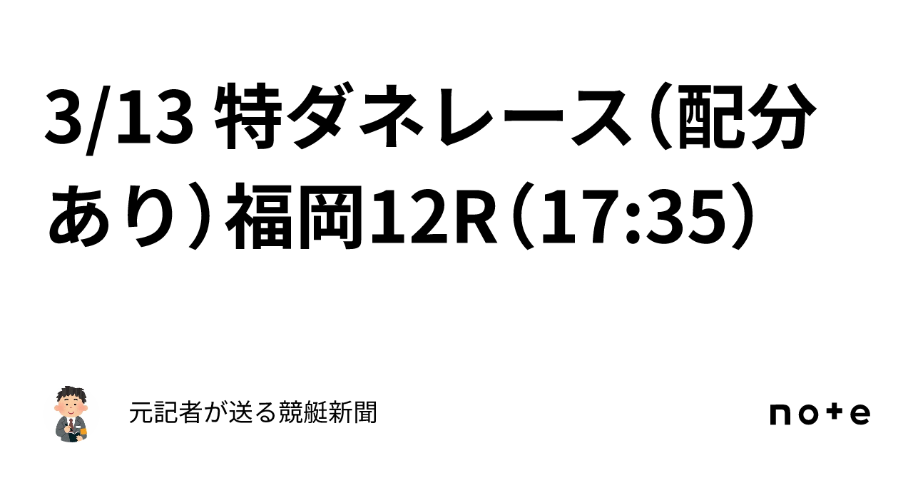 3/13 特ダネレース（配分あり）福岡12R（17:35）｜元記者が送る競艇新聞