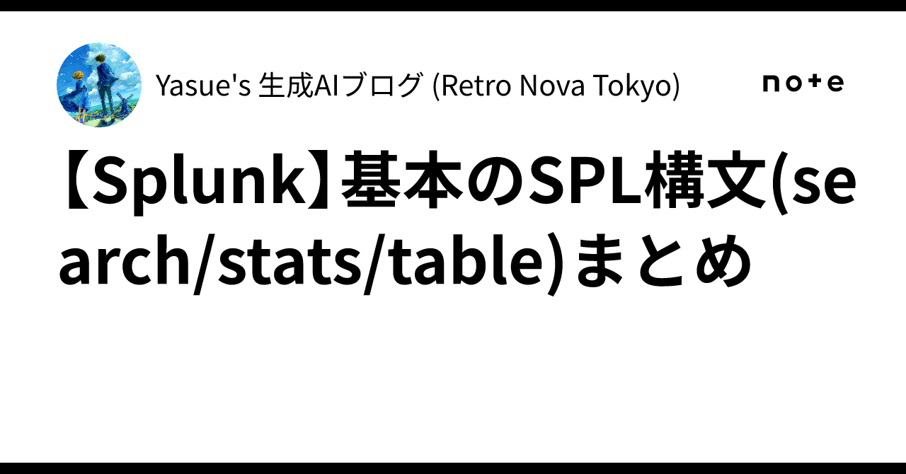 【Splunk】基本のSPL構文(search/stats/table)まとめ｜Yasue's 生成AIブログ (Retro Nova Tokyo)