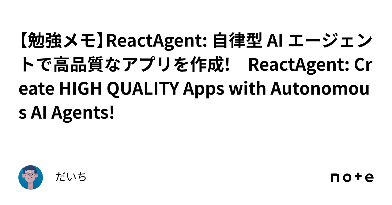 【勉強メモ】ReactAgent: 自律型 AI エージェントで高品質なアプリを作成! ReactAgent: Create HIGH QUALITY Apps with Autonomous ...