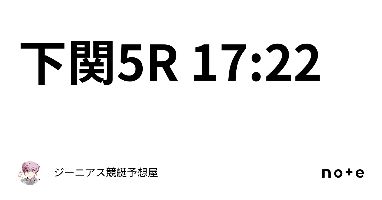 下関5R 17:22｜👑ジーニアス👑🔥競艇予想屋🔥