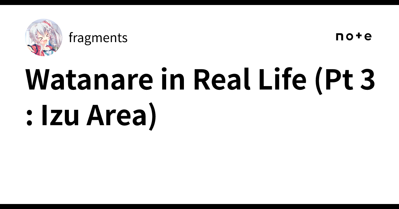 Watanare in Real Life (Pt 3: Izu Area)｜fragments
