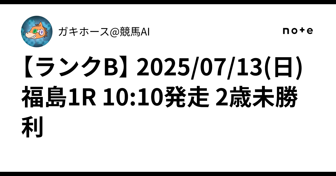 【ランクB】 2025/07/13(日) 福島1R 10:10発走 2歳未勝利 ｜ガキホース@競馬AI