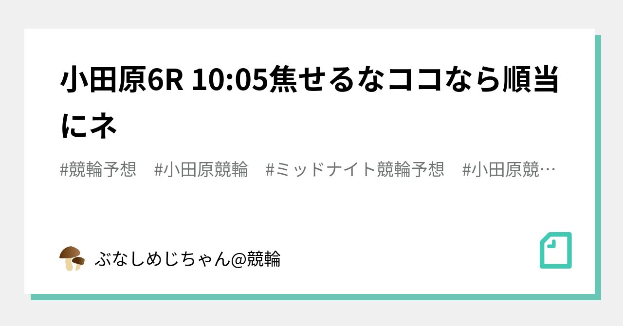 小田原6R 10:05 ️‍🔥🙌焦せるなココなら順当にネ🙌 ️‍🔥｜ぶなしめじちゃん@競輪｜note