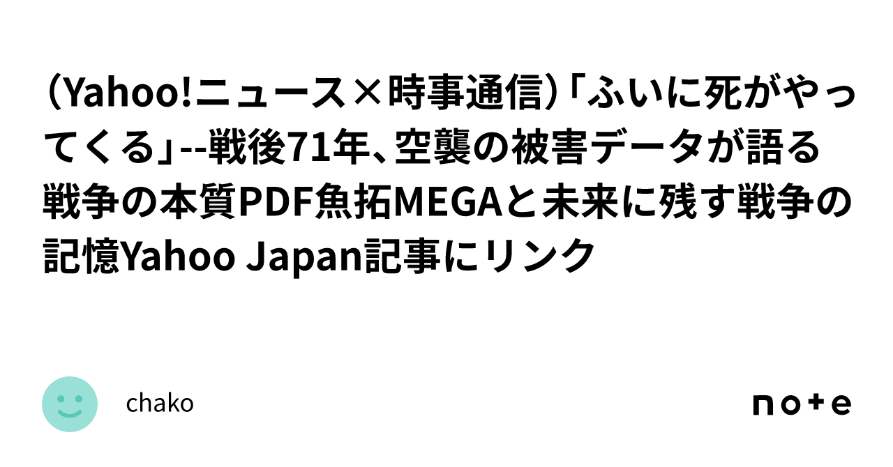（Yahoo!ニュース×時事通信）「ふいに死がやってくる」--戦後71年、空襲の被害データが語る戦争の本質PDF魚拓MEGAと未来に残す戦争の記憶Yahoo Japan記事にリンク｜chako