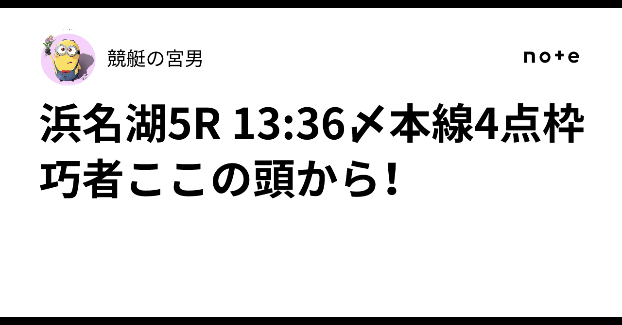 浜名湖5R 13:36〆本線4点枠巧者ここの頭から！｜競艇の宮男