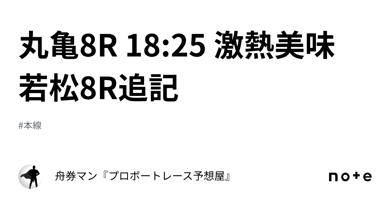 丸亀8R 18:25 激熱美味 若松8R追記🔥｜舟券マン🚤『プロボートレース予想屋』
