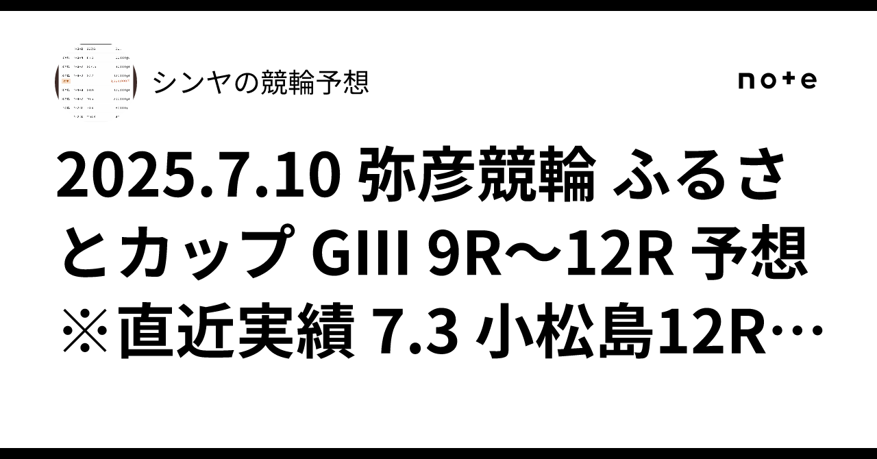 2025.7.10 弥彦競輪 ふるさとカップ GIII 9R〜12R 予想 ※直近実績 7.3 小松島12R 120090円🎯 9R 14：46発走予定｜シンヤの競輪予想