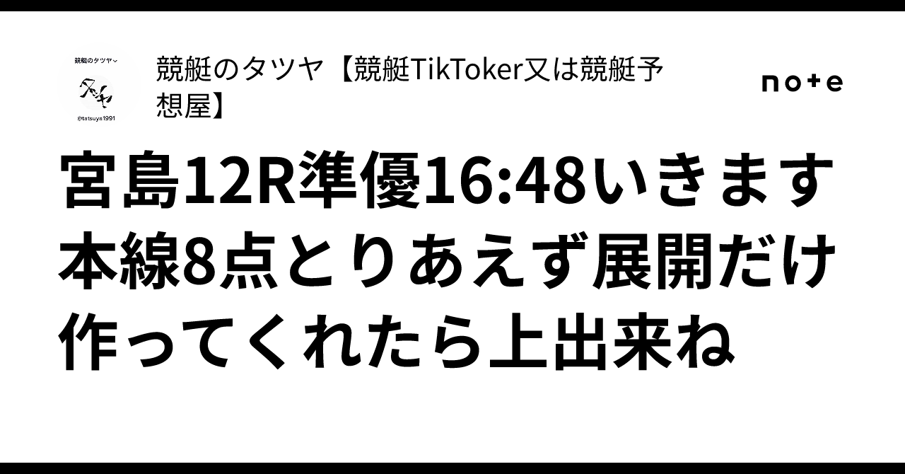 宮島12R準優16:48いきます本線8点とりあえず展開だけ作ってくれたら上出来ね｜競艇のタツヤ【競艇TikToker又は競艇予想屋】