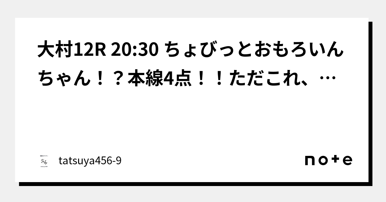 大村12R 20:30 ちょびっとおもろいんちゃん！？本線4点！！ただこれ、狙い抑えに行って欲しい意味も込めて絞ってます！！｜tatsuya456-9｜note