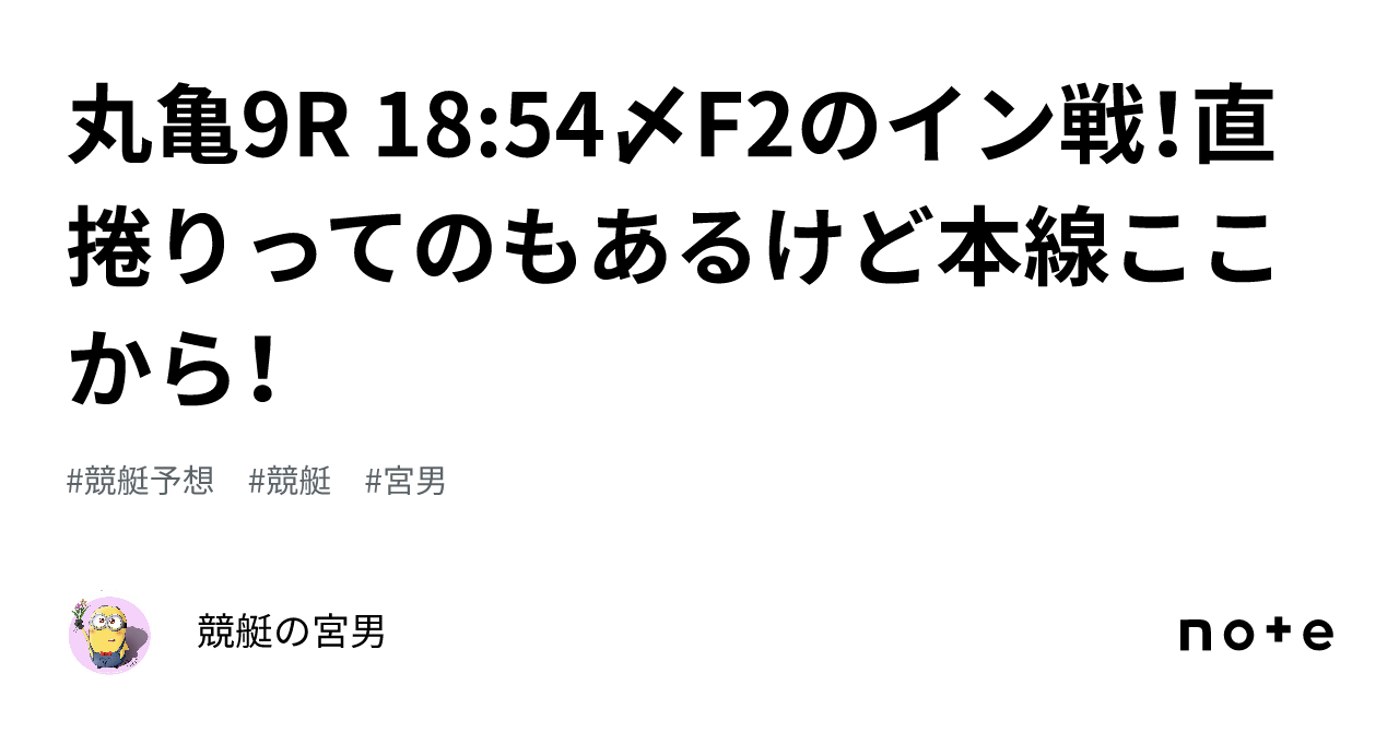 丸亀9R 18:54〆F2のイン戦！直捲りってのもあるけど本線ここから！｜競艇の宮男