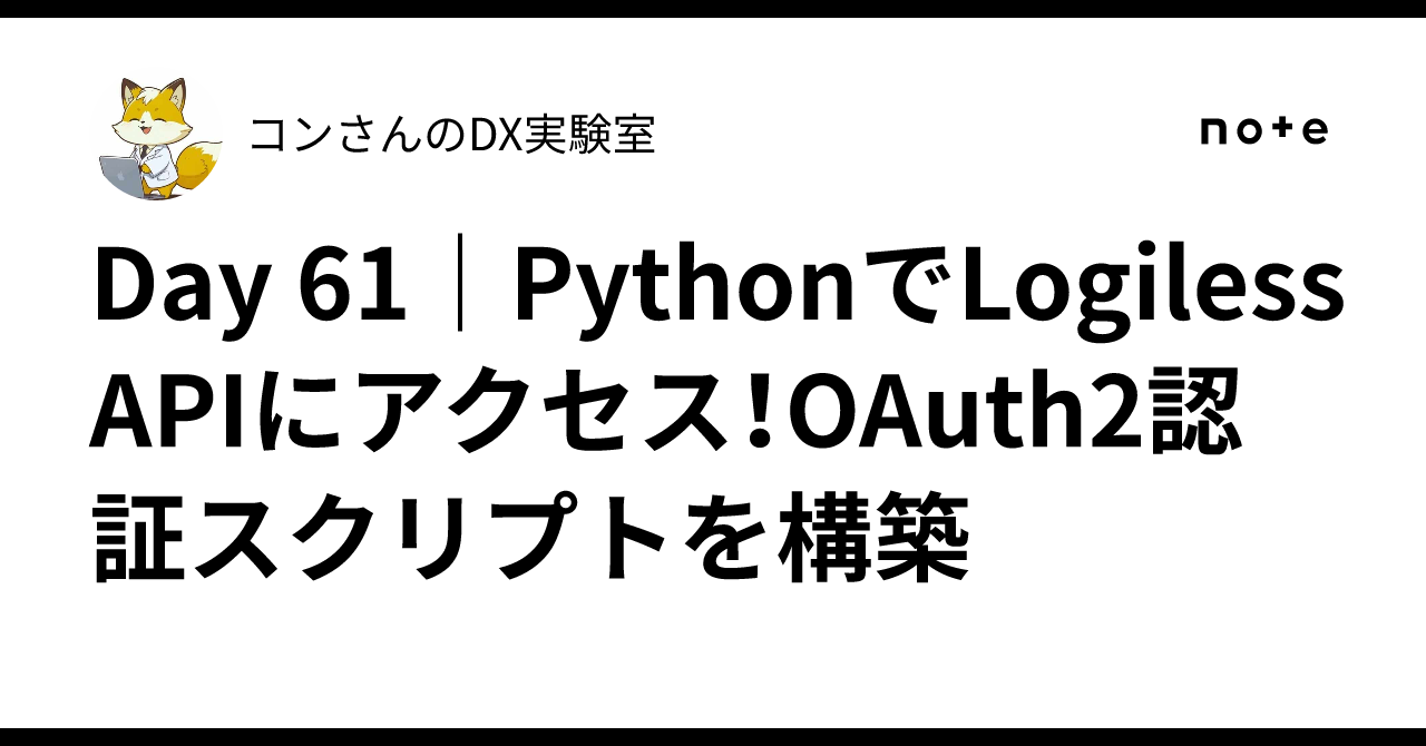 Day 61｜PythonでLogiless APIにアクセス！OAuth2認証スクリプトを構築｜コンさんのDX実験室