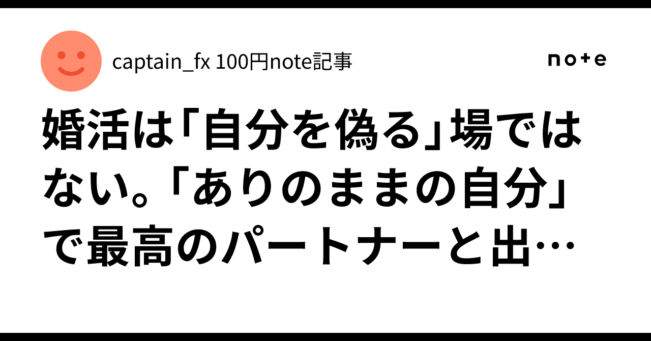 婚活は「自分を偽る」場ではない。「ありのままの自分」で最高のパートナーと出会う方法｜captain_fx 100円note記事