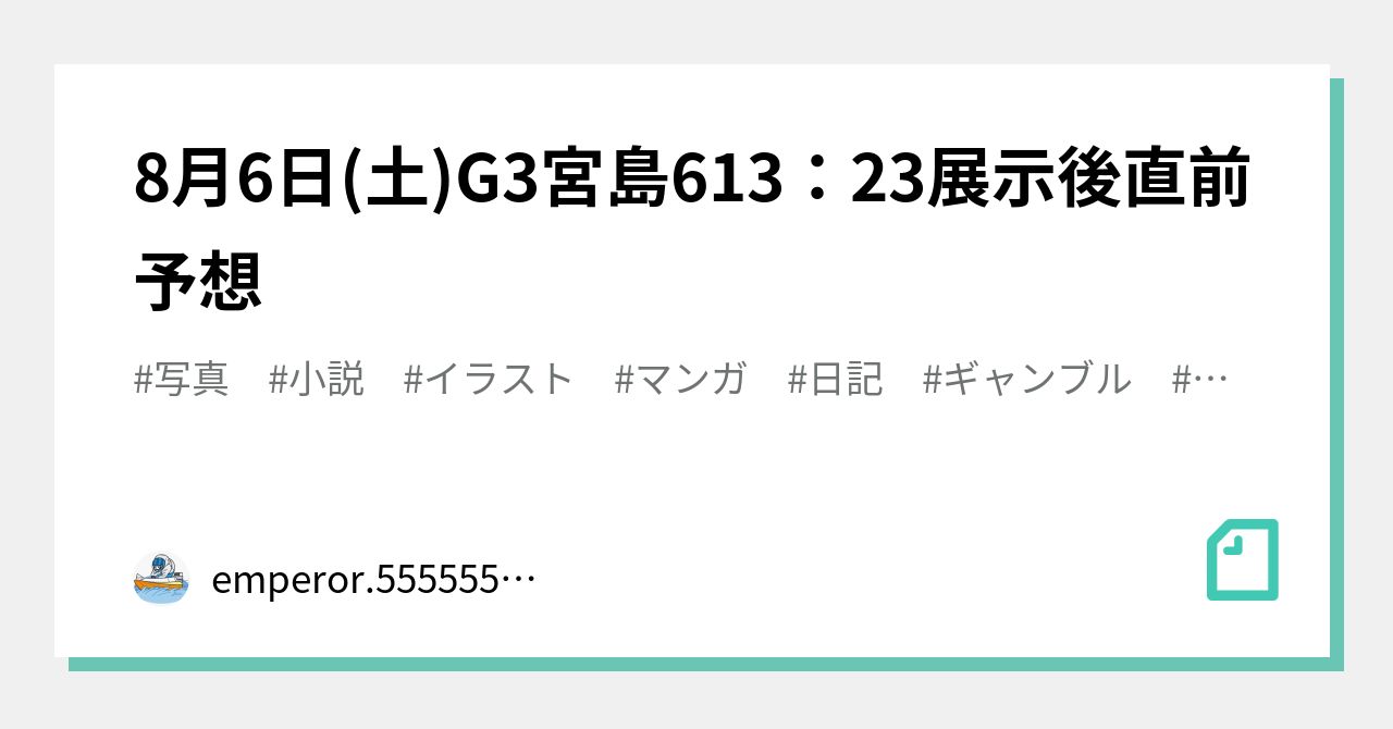 8月6日(土)G3宮島6💥13：23💥展示後直前予想💪🏾💥｜emperor.555555💥競艇予想師💥｜note