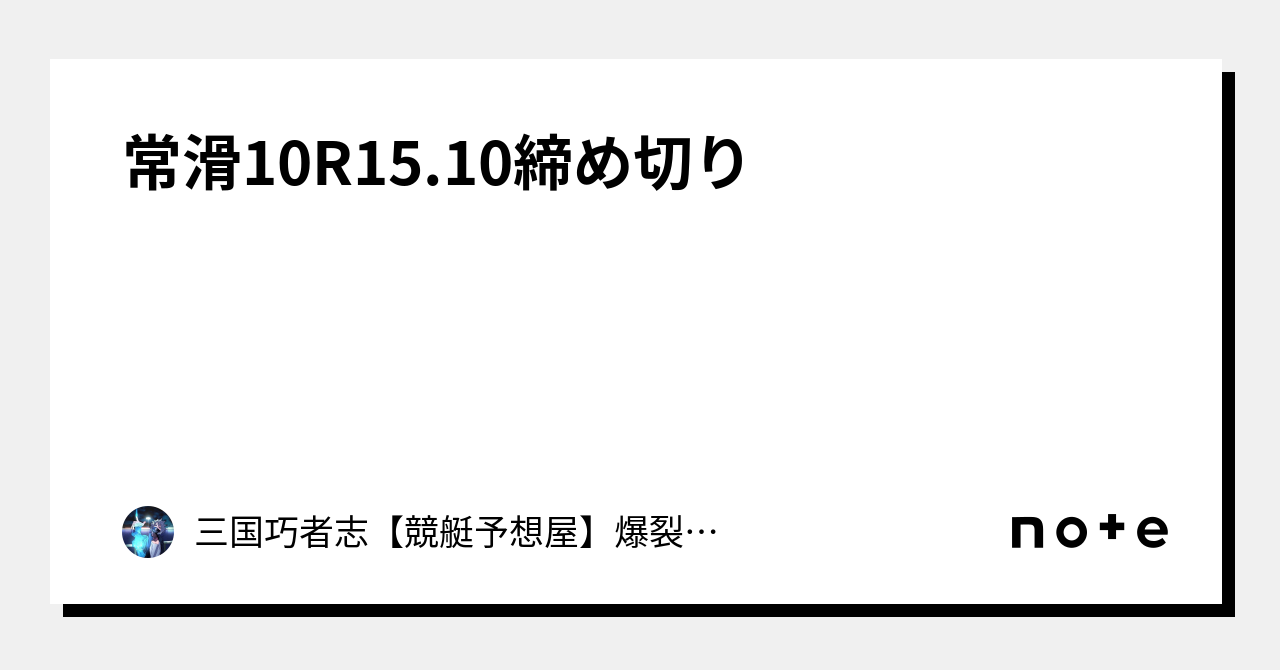常滑10R15.10締め切り｜三国巧者志【競艇予想屋】蟹の聖地に誕生した者｜note