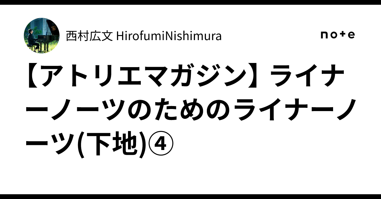【アトリエマガジン】 ライナーノーツのためのライナーノーツ(下地)④｜西村広文 HirofumiNishimura