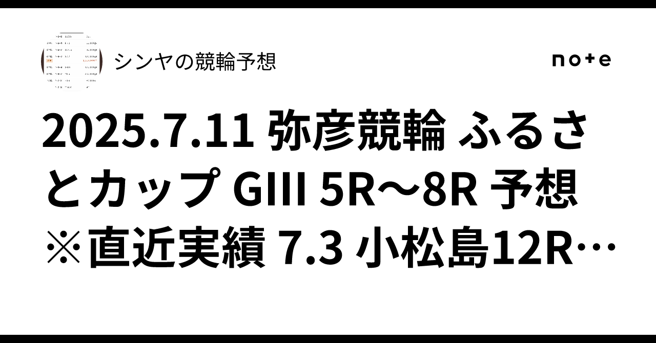2025.7.11 弥彦競輪 ふるさとカップ GIII 5R〜8R 予想 ※直近実績 7.3 小松島12R 120090円🎯 5R 12：46発走予定｜シンヤの競輪予想