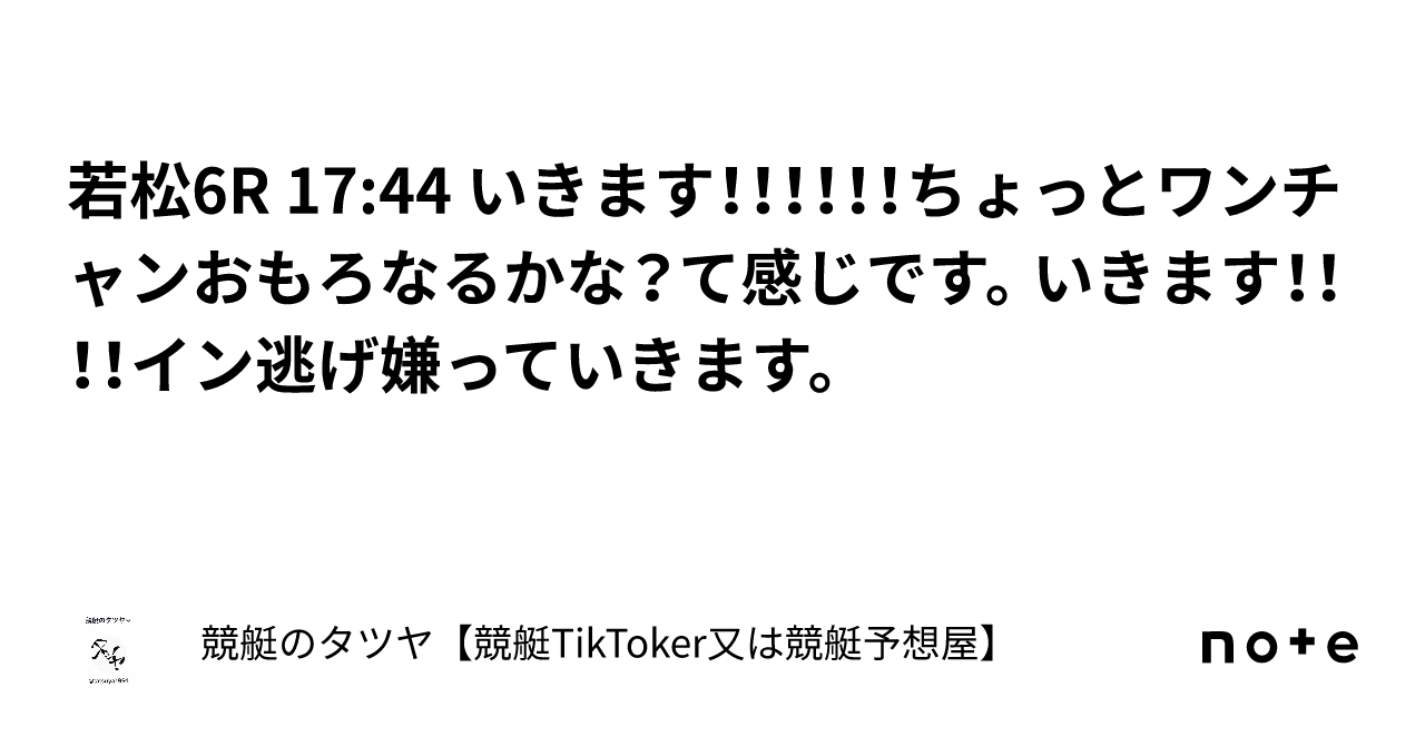若松6R 17:44 いきます！！！！！！ちょっとワンチャンおもろなるかな？て感じです。いきます！！！！イン逃げ嫌っていきます。｜競艇のタツヤ【競艇TikToker又は競艇予想屋】